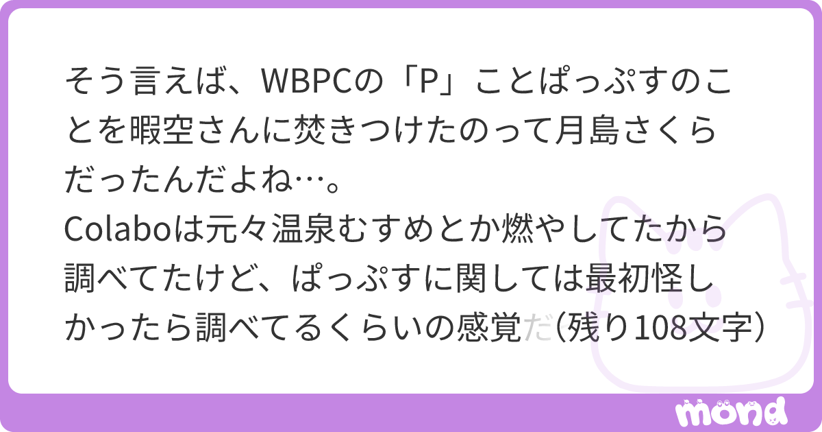 そう言えば、WBPCの「P」ことぱっぷすのことを暇空さんに焚きつけたのって月島さくらだったんだよね…。 Colaboは元々温泉むすめとか燃やしてたから調べてたけど、ぱっぷすに関しては最初 ...