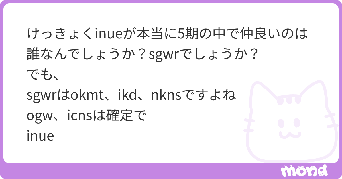 けっきょくinueが本当に5期の中で仲良いのは誰なんでしょうか？sgwrでしょうか？ でも、 sgwrはokmt、ikd、nknsですよね ogw、icnsは確定で inue okd iok ...