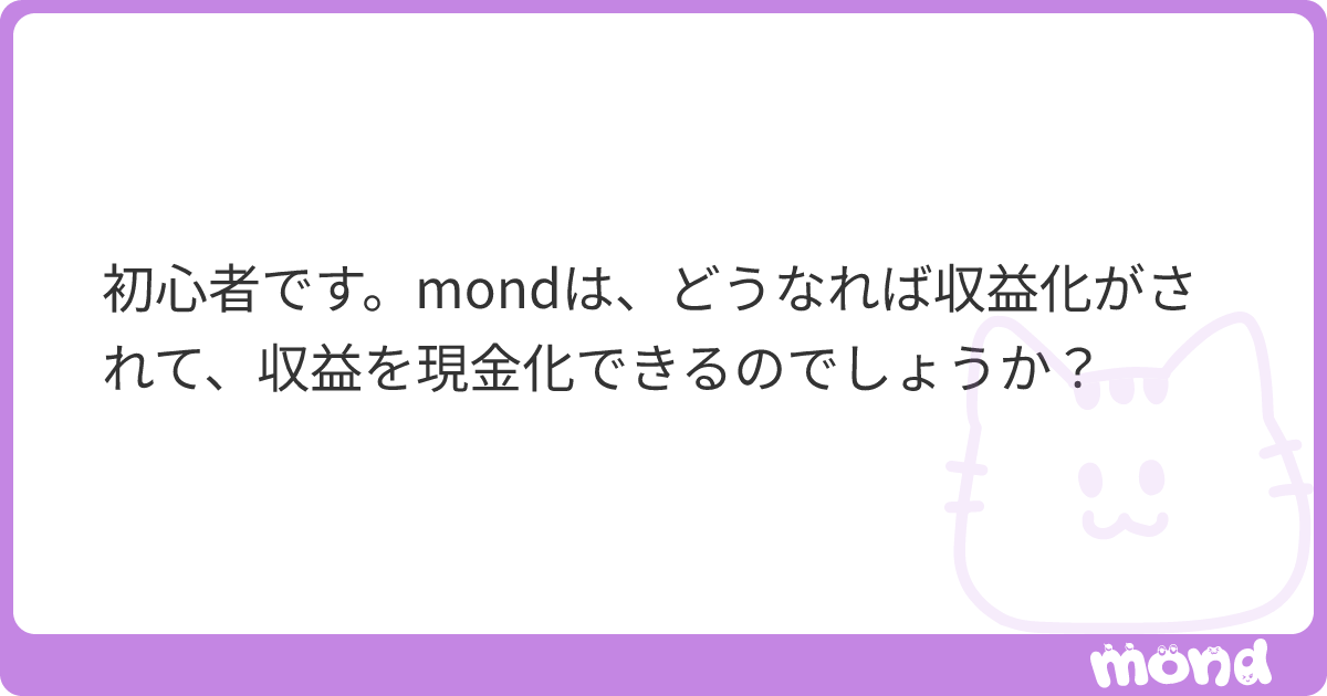 初心者です。mondは、どうなれば収益化がされて、収益を現金化できるのでしょうか？ | mond