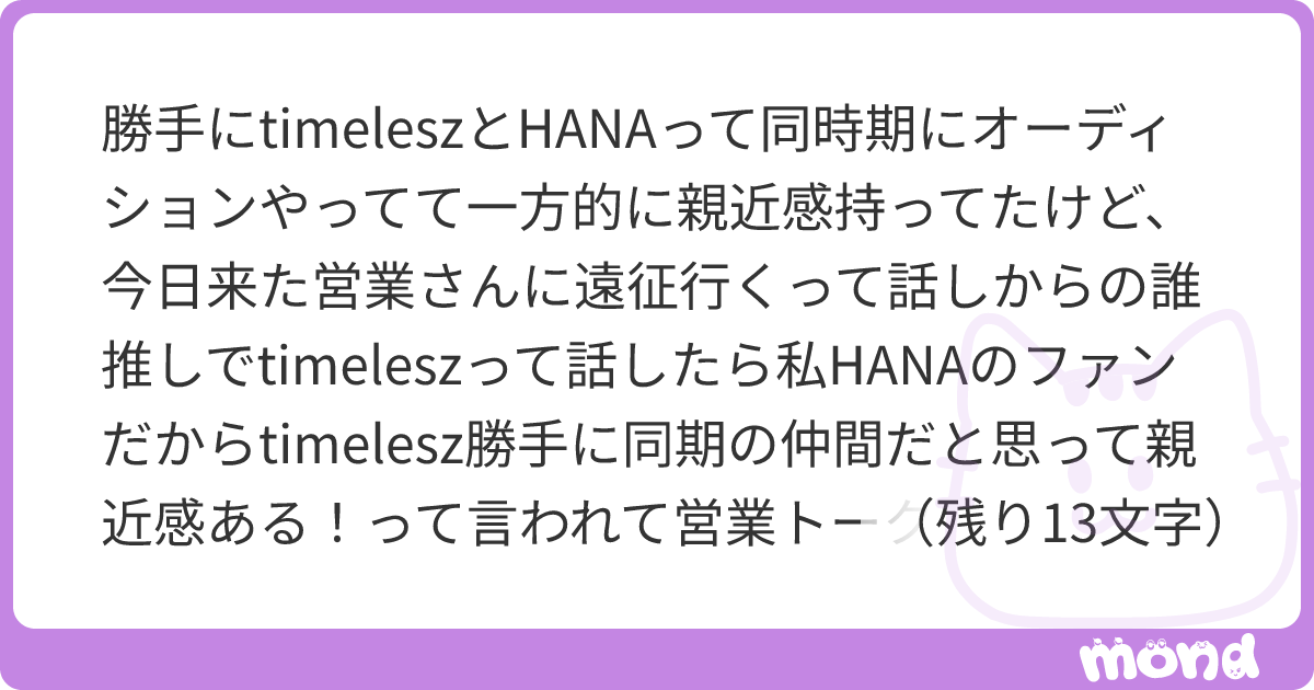 勝手にtimeleszとHANAって同時期にオーディションやってて一方的に親近感持ってたけど、今日来た営業さんに遠征行くって話しからの誰推しでtimeleszって話したら私HANAのファンだ ...