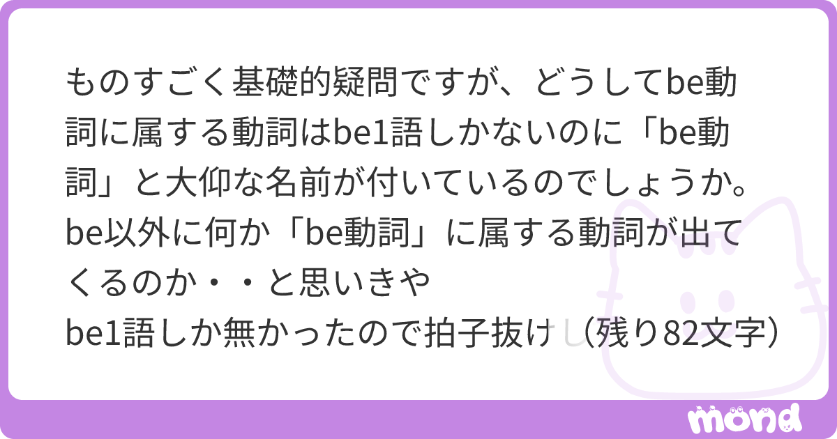 ものすごく基礎的疑問ですが、どうしてbe動詞に属する動詞はbe1語しかないのに「be動詞」と大仰な名前が付いているのでしょうか。 be以外に何 ...